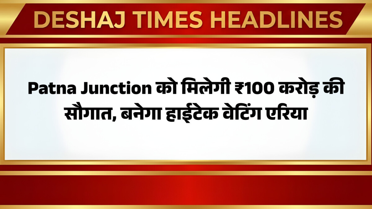 Patna Junction को मिलेगी ₹100 करोड़ की सौगात, बनेगा हाईटेक वेटिंग एरिया